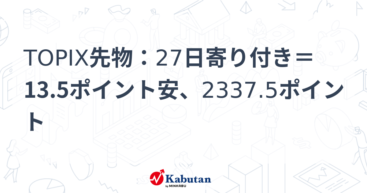TOPIX先物：27日寄り付き＝13.5ポイント安、2337.5ポイント | 市況 - 株探ニュース
