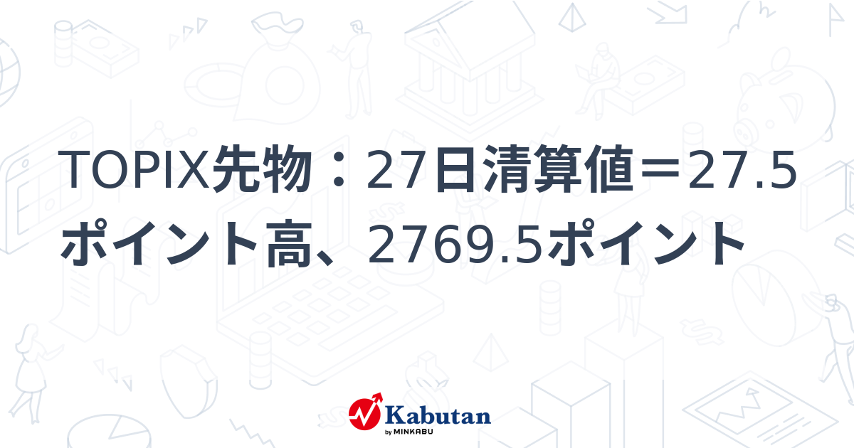 TOPIX先物：27日清算値＝27.5ポイント高、2769.5ポイント | 市況 - 株探ニュース