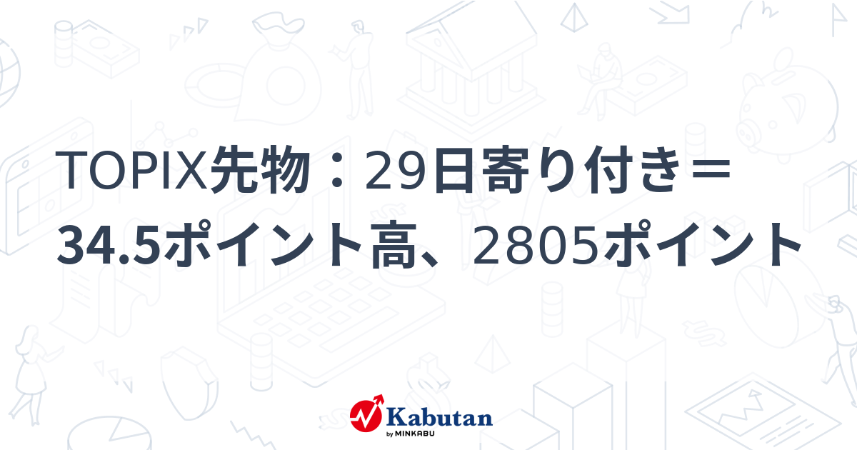 TOPIX先物：29日寄り付き＝34.5ポイント高、2805ポイント | 市況 - 株探ニュース