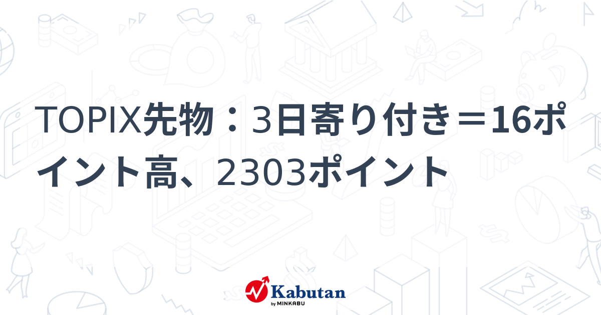 TOPIX先物：3日寄り付き＝16ポイント高、2303ポイント | 市況 - 株探ニュース
