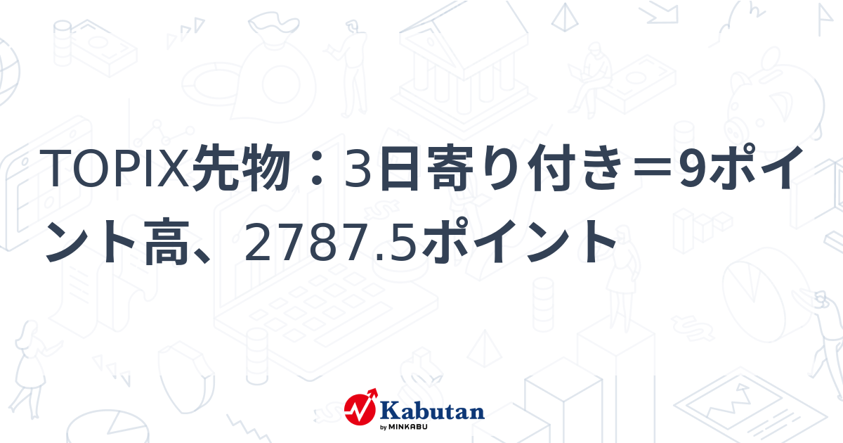TOPIX先物：3日寄り付き＝9ポイント高、2787.5ポイント | 市況 - 株探ニュース