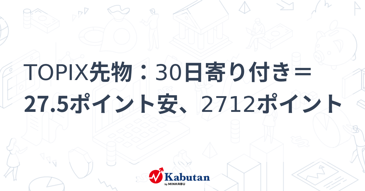 TOPIX先物：30日寄り付き＝27.5ポイント安、2712ポイント | 市況 - 株探ニュース