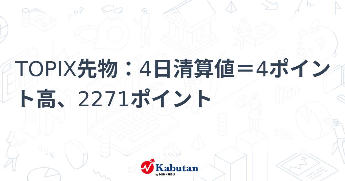 TOPIX先物：4日清算値＝4ポイント高、2271ポイント | 市況 - 株探ニュース