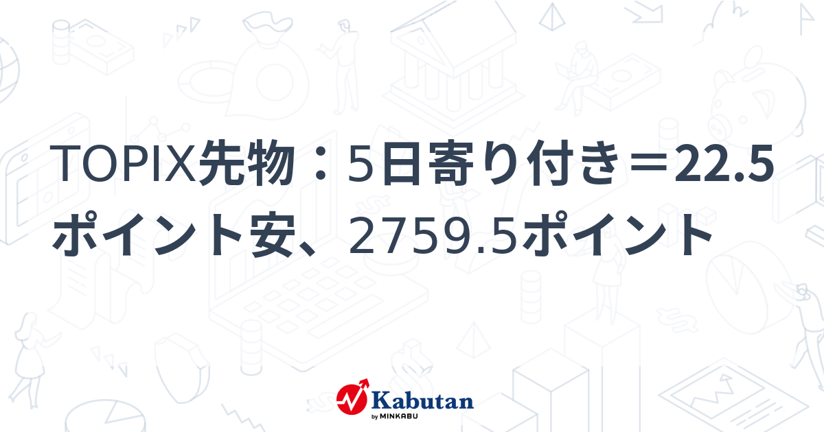 TOPIX先物：5日寄り付き＝22.5ポイント安、2759.5ポイント | 市況 - 株探ニュース