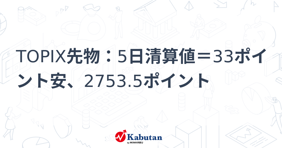 TOPIX先物：5日清算値＝33ポイント安、2753.5ポイント | 市況 - 株探ニュース