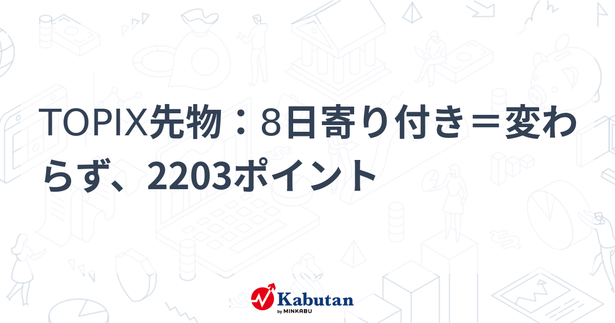 TOPIX先物：8日寄り付き＝変わらず、2203ポイント | 市況 - 株探ニュース