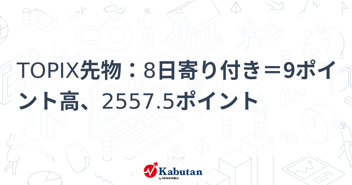 TOPIX先物：8日寄り付き＝9ポイント高、2557.5ポイント | 市況 - 株探ニュース