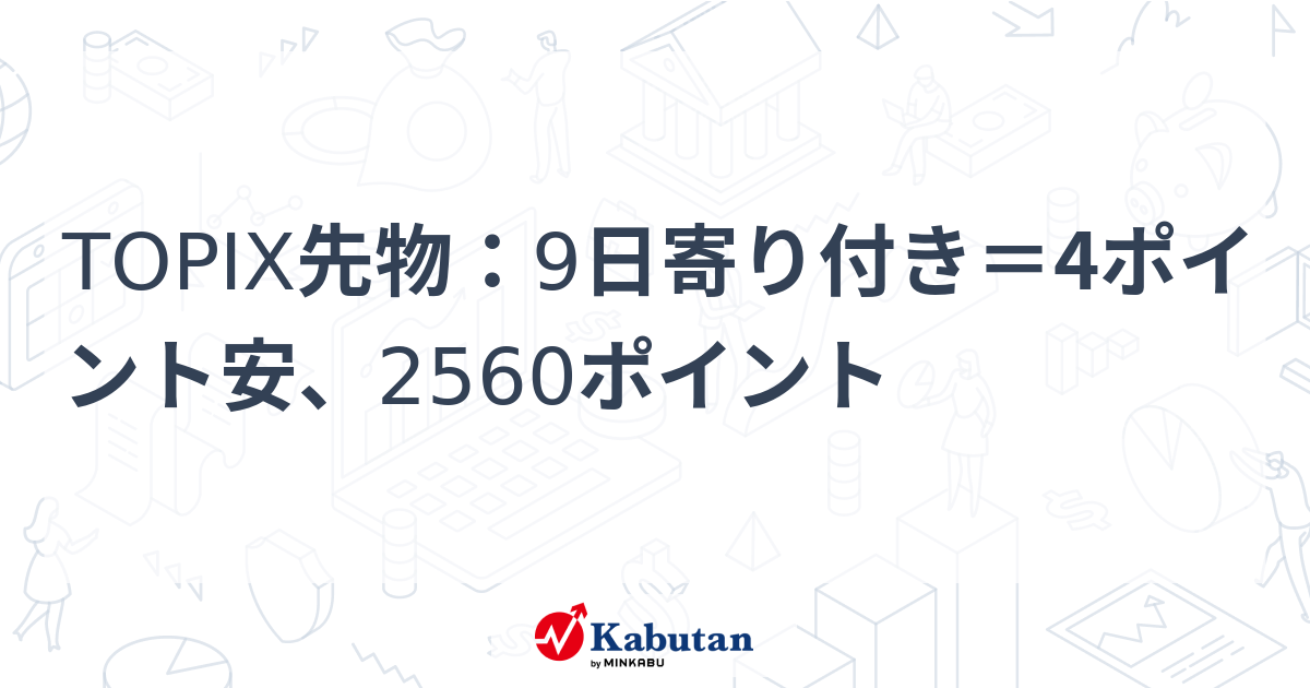 TOPIX先物：9日寄り付き＝4ポイント安、2560ポイント | 市況 - 株探ニュース