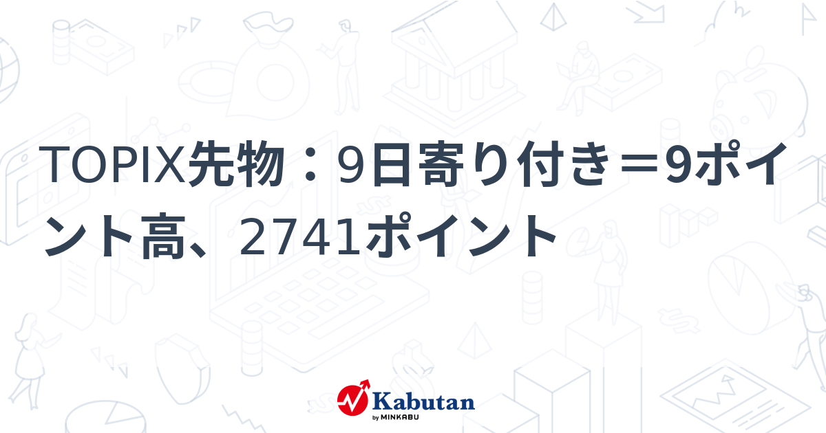 TOPIX先物：9日寄り付き＝9ポイント高、2741ポイント | 市況 - 株探ニュース
