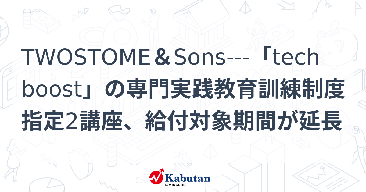 TWOSTOME&Sons---「tech boost」の専門実践教育訓練制度指定2講座、給付対象期間が延長 | 個別株 - 株探ニュース