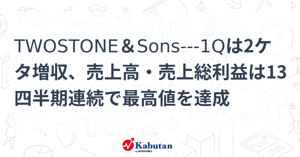 TWOSTONE&Sons---1Qは2ケタ増収、売上高・売上総利益は13四半期連続で最高値を達成 | 個別株 - 株探ニュース