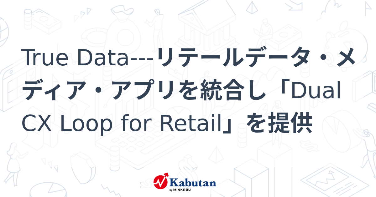 True Data---リテールデータ・メディア・アプリを統合し「Dual CX Loop for Retail」を提供 | 個別株 - 株探ニュース