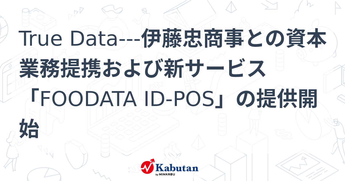 True Data---伊藤忠商事との資本業務提携および新サービス「FOODATA ID-POS」の提供開始 | 個別株 - 株探ニュース