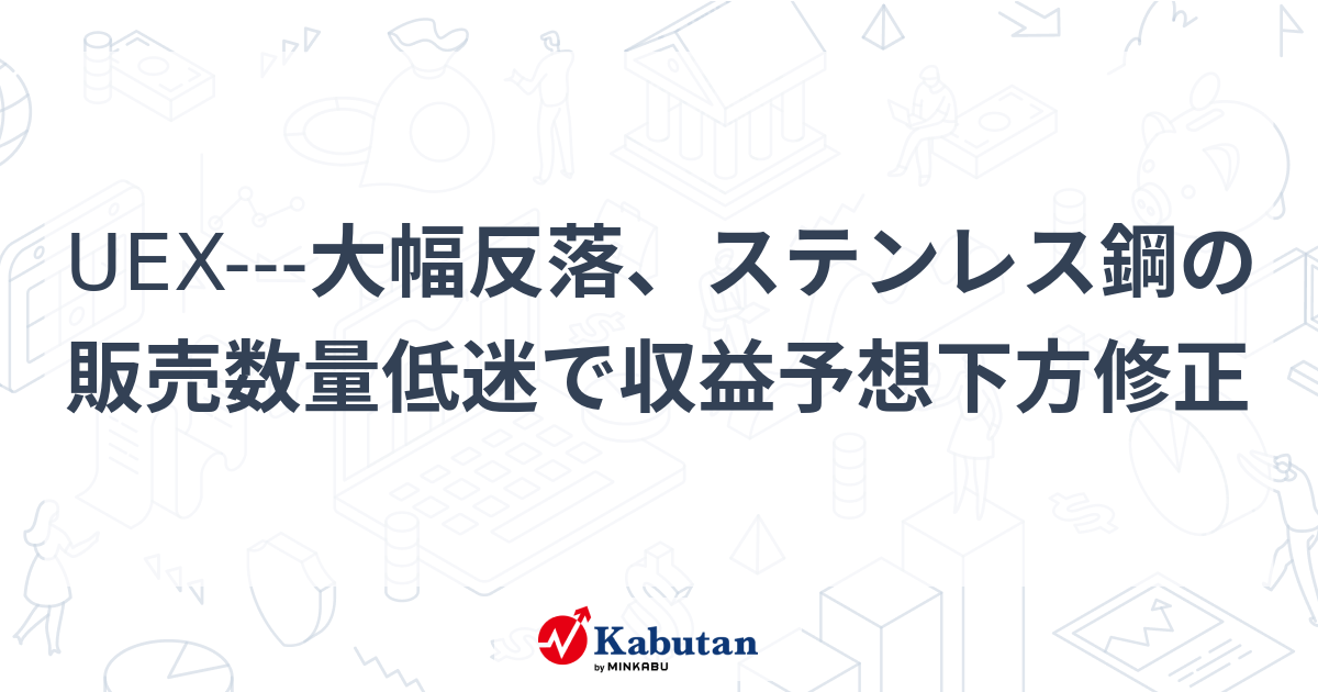 UEX---大幅反落、ステンレス鋼の販売数量低迷で収益予想下方修正 | 個別株 - 株探ニュース