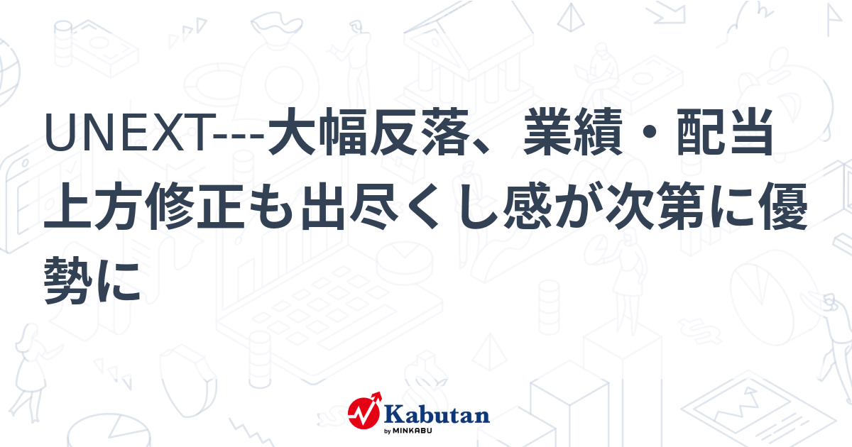 UNEXT---大幅反落、業績・配当上方修正も出尽くし感が次第に優勢に | 個別株 - 株探ニュース