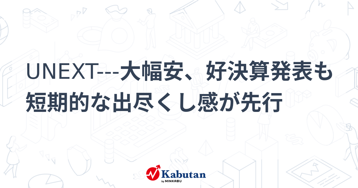 UNEXT---大幅安、好決算発表も短期的な出尽くし感が先行 | 個別株 - 株探ニュース