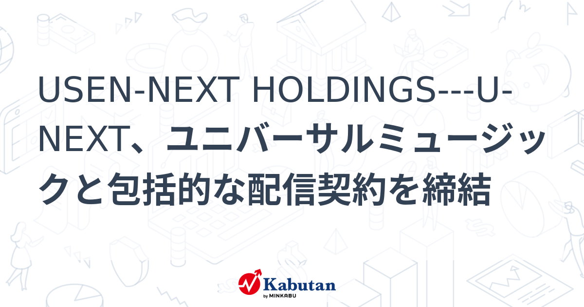 USEN-NEXT HOLDINGS---U-NEXT、ユニバーサルミュージックと包括的な配信契約を締結 | 個別株 - 株探ニュース