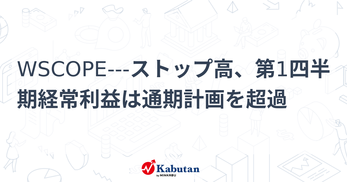 WSCOPE---ストップ高、第1四半期経常利益は通期計画を超過 | 個別株 - 株探ニュース