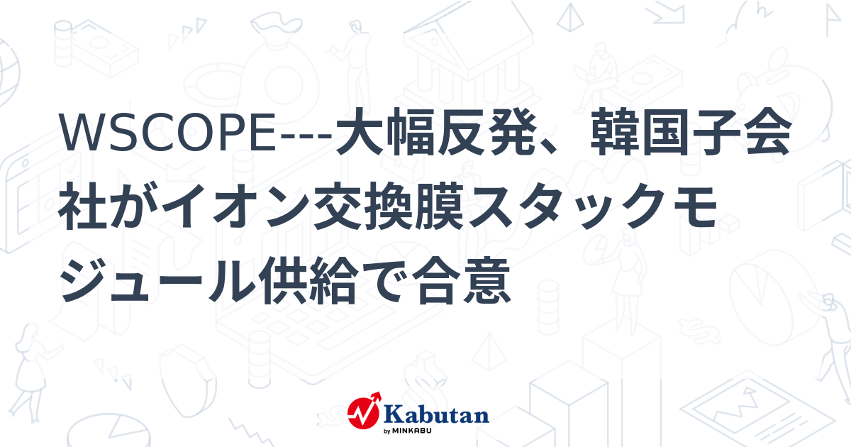 WSCOPE---大幅反発、韓国子会社がイオン交換膜スタックモジュール供給で合意 | 個別株 - 株探ニュース