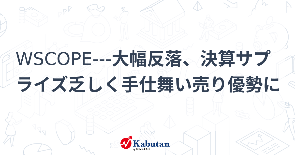 WSCOPE---大幅反落、決算サプライズ乏しく手仕舞い売り優勢に | 個別株 - 株探ニュース