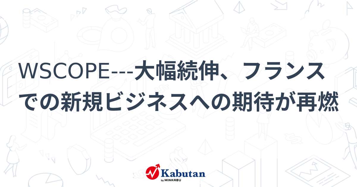 WSCOPE---大幅続伸、フランスでの新規ビジネスへの期待が再燃 | 個別株 - 株探ニュース