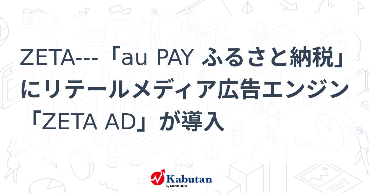 ZETA---「au PAY ふるさと納税」にリテールメディア広告エンジン「ZETA AD」が導入 | 個別株 - 株探ニュース