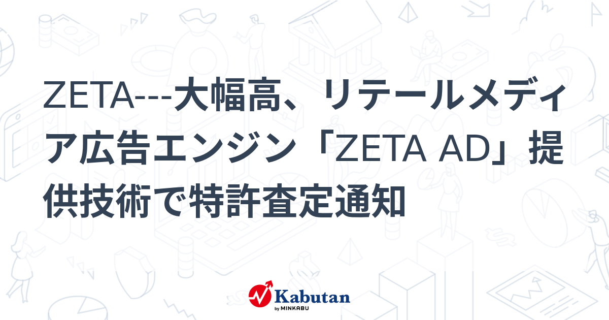 ZETA---大幅高、リテールメディア広告エンジン「ZETA AD」提供技術で特許査定通知 | 個別株 - 株探ニュース