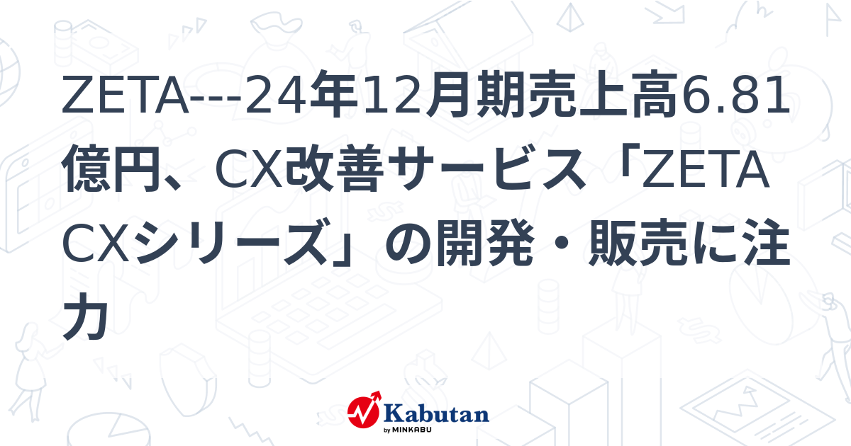 ZETA---24年12月期売上高6.81億円、CX改善サービス「ZETA CXシリーズ」の開発・販売に注力 | 個別株 - 株探ニュース