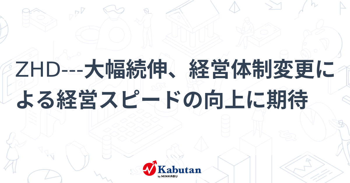 ZHD---大幅続伸、経営体制変更による経営スピードの向上に期待 | 個別株 - 株探ニュース
