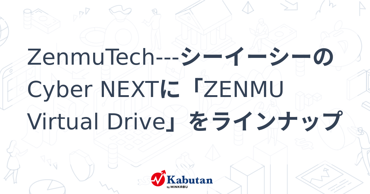 ZenmuTech---シーイーシーのCyber NEXTに「ZENMU Virtual Drive」をラインナップ | 個別株 - 株探ニュース
