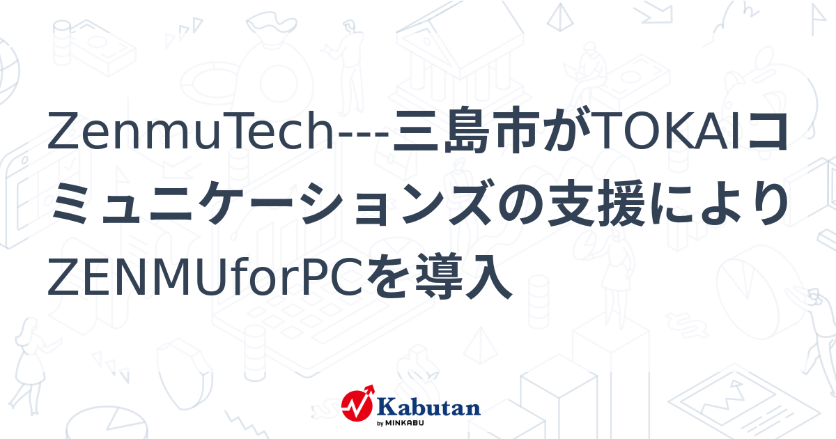 ZenmuTech---三島市がTOKAIコミュニケーションズの支援によりZENMUforPCを導入 | 個別株 - 株探ニュース