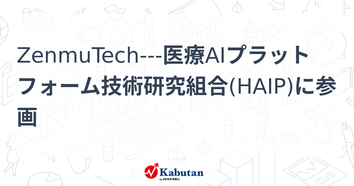 ZenmuTech---医療AIプラットフォーム技術研究組合(HAIP)に参画 | 個別株 - 株探ニュース