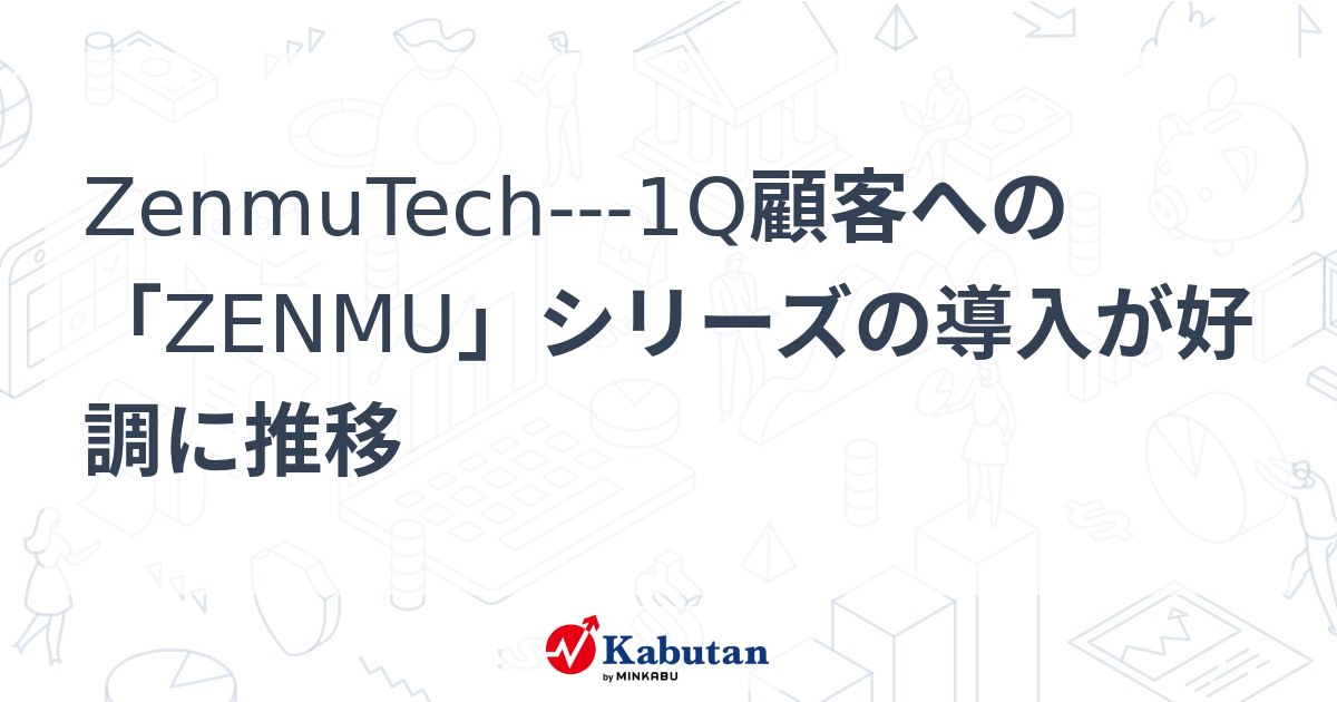 ZenmuTech---1Q顧客への「ZENMU」シリーズの導入が好調に推移 | 個別株 - 株探ニュース