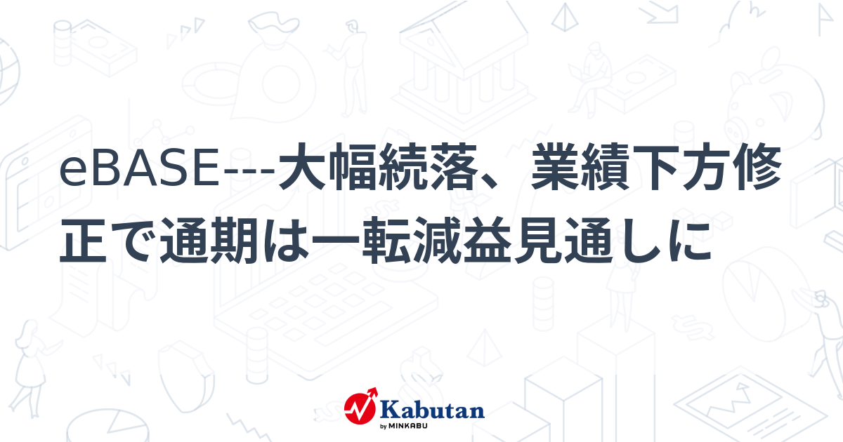 eBASE---大幅続落、業績下方修正で通期は一転減益見通しに | 個別株 - 株探ニュース