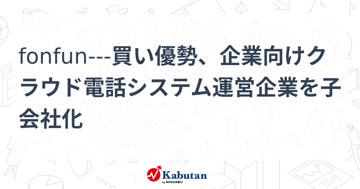 fonfun---買い優勢、企業向けクラウド電話システム運営企業を子会社化 | 個別株 - 株探ニュース