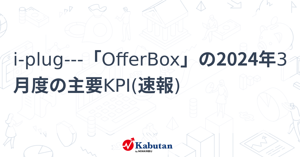i-plug---「OfferBox」の2024年3月度の主要KPI(速報) | 個別株 - 株探ニュース