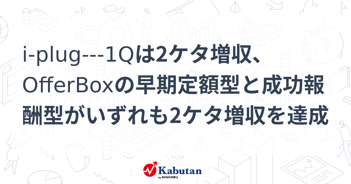 i-plug---1Qは2ケタ増収、OfferBoxの早期定額型と成功報酬型がいずれも2ケタ増収を達成 | 個別株 - 株探ニュース