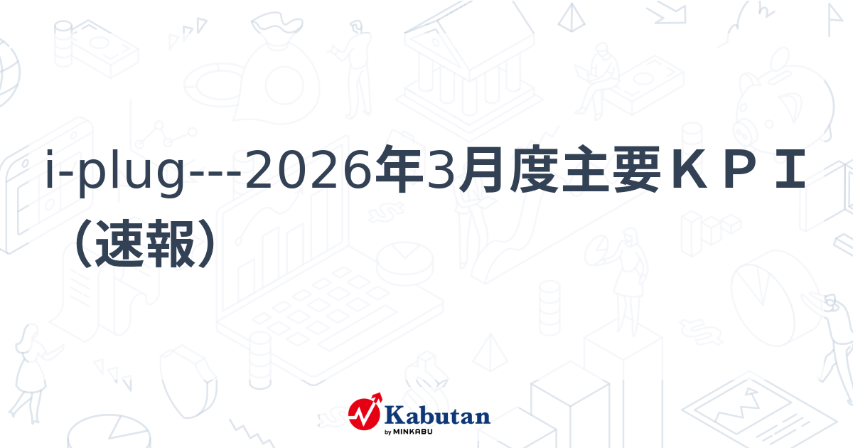 i-plug---2026年3月度主要KPI（速報） | 個別株 - 株探ニュース