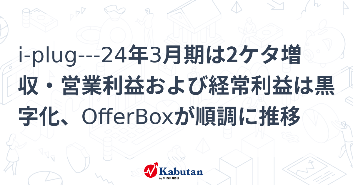 i-plug---24年3月期は2ケタ増収・営業利益および経常利益は黒字化、OfferBoxが順調に推移 | 個別株 - 株探ニュース
