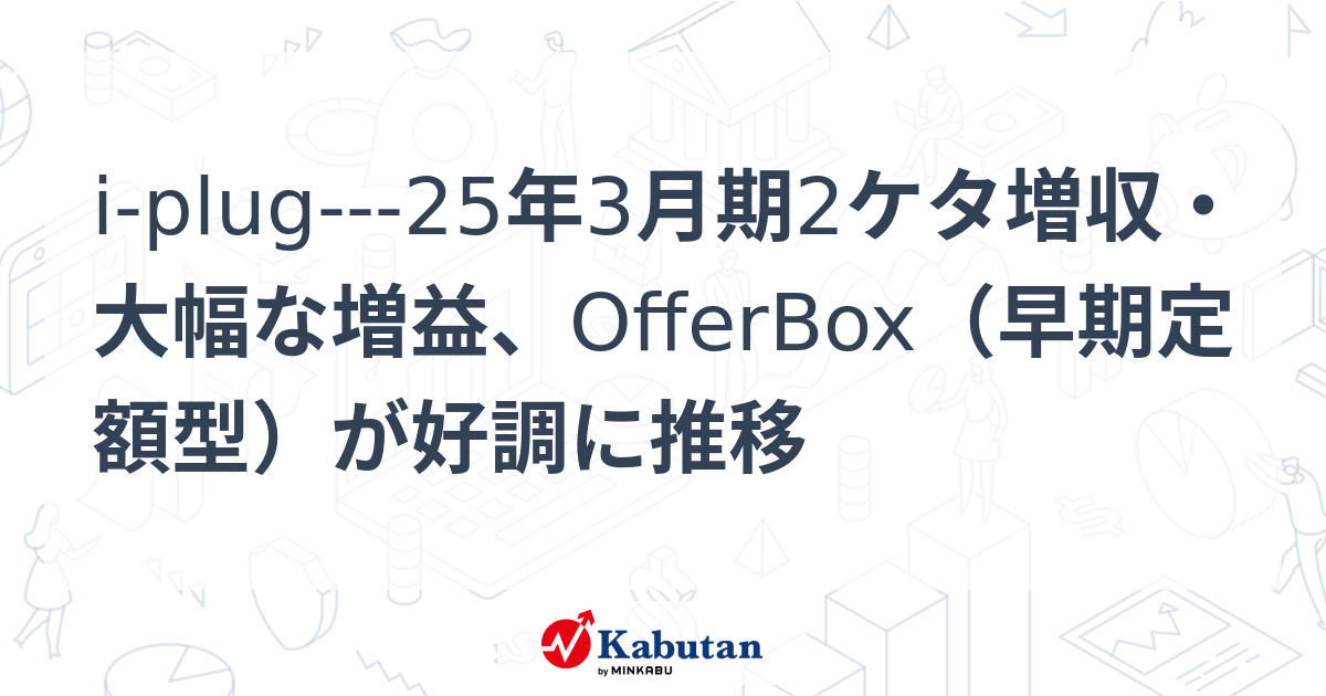 i-plug---25年3月期2ケタ増収・大幅な増益、OfferBox（早期定額型）が好調に推移 | 個別株 - 株探ニュース