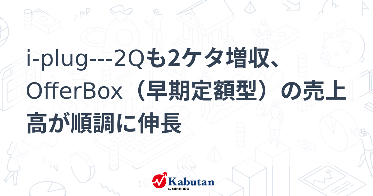 i-plug---2Qも2ケタ増収、OfferBox（早期定額型）の売上高が順調に伸長 | 個別株 - 株探ニュース