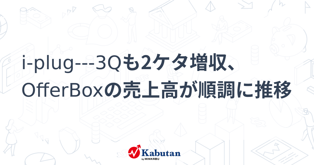 i-plug---3Qも2ケタ増収、OfferBoxの売上高が順調に推移 | 個別株 - 株探ニュース