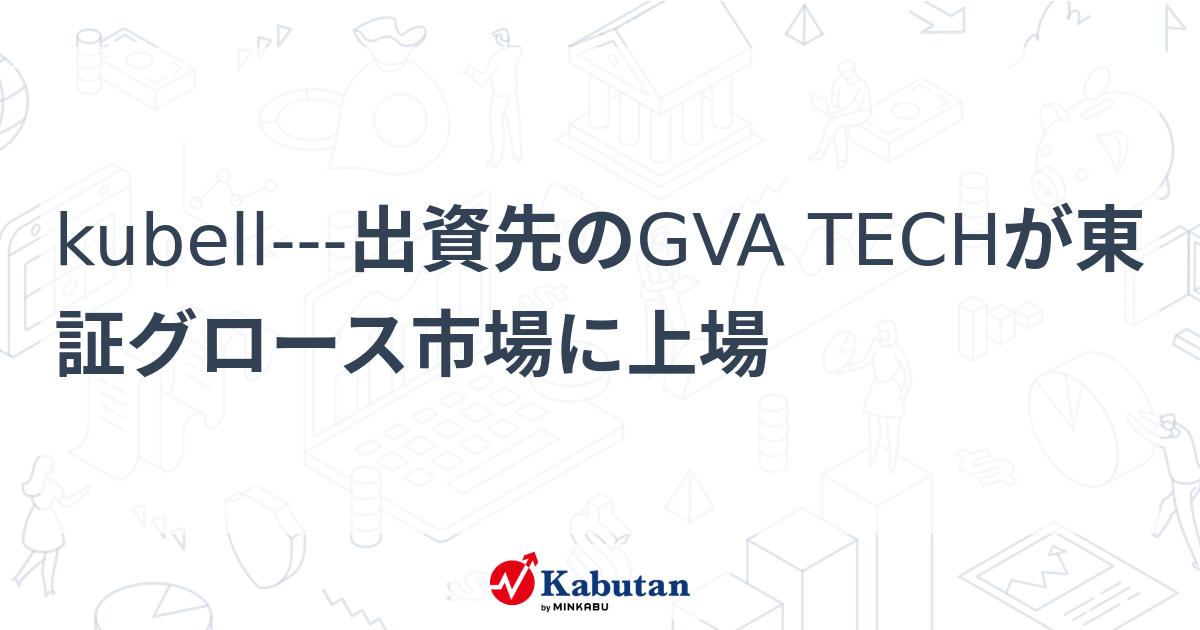 kubell---出資先のGVA TECHが東証グロース市場に上場 | 個別株 - 株探ニュース