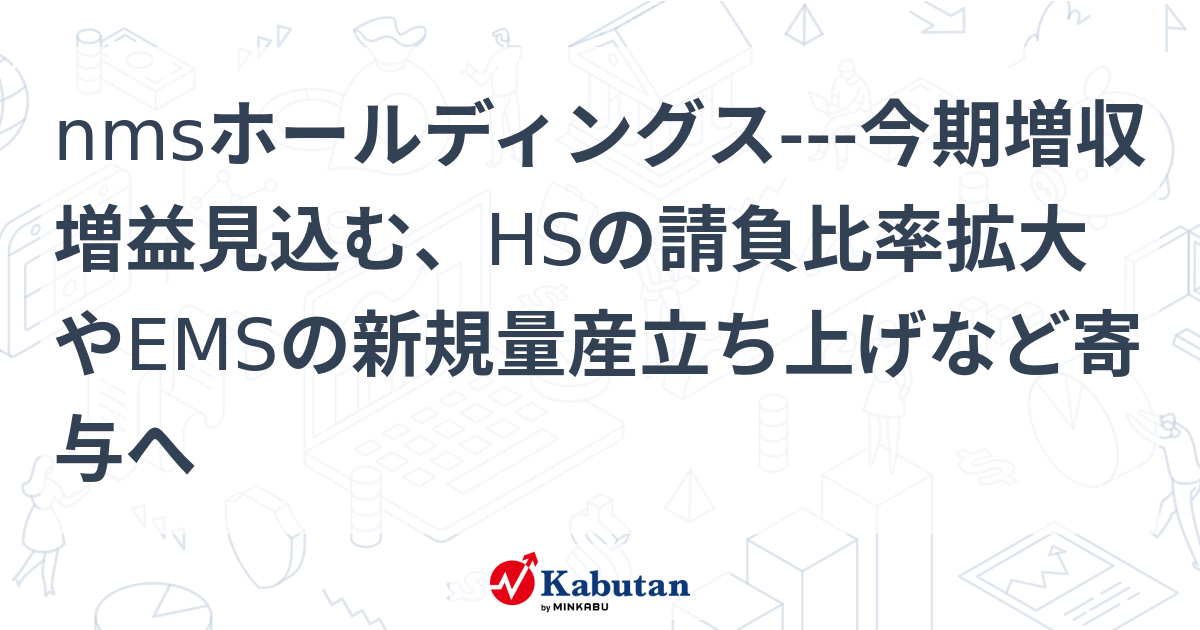 nmsホールディングス---今期増収増益見込む、HSの請負比率拡大やEMSの新規量産立ち上げなど寄与へ | 個別株 - 株探ニュース