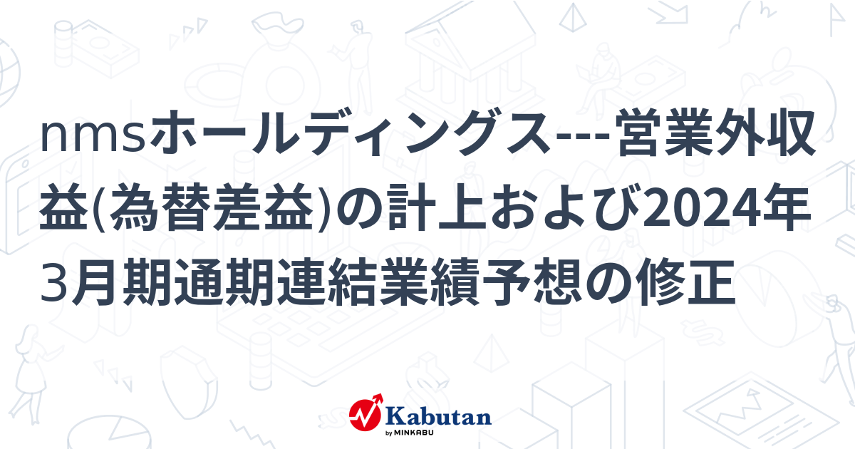 nmsホールディングス---営業外収益(為替差益)の計上および2024年3月期通期連結業績予想の修正 | 個別株 - 株探ニュース