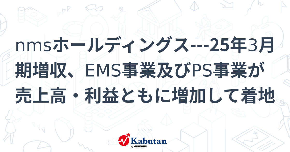 nmsホールディングス---25年3月期増収、EMS事業及びPS事業が売上高・利益ともに増加して着地 | 個別株 - 株探ニュース