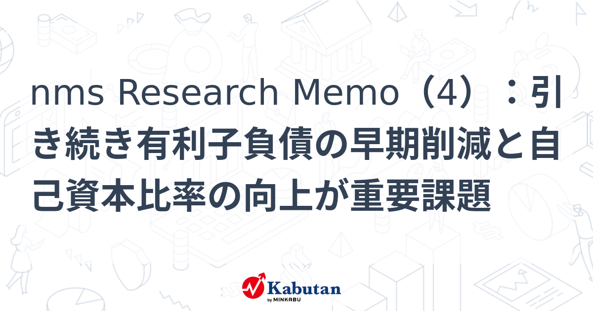 nms Research Memo（4）：引き続き有利子負債の早期削減と自己資本比率の向上が重要課題 | 特集 - 株探ニュース