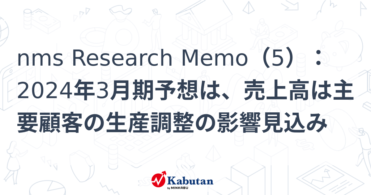 nms Research Memo（5）：2024年3月期予想は、売上高は主要顧客の生産調整の影響見込み | 特集 - 株探ニュース