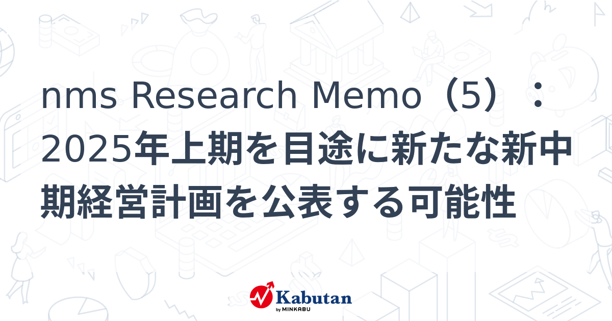 nms Research Memo（5）：2025年上期を目途に新たな新中期経営計画を公表する可能性 | 特集 - 株探ニュース
