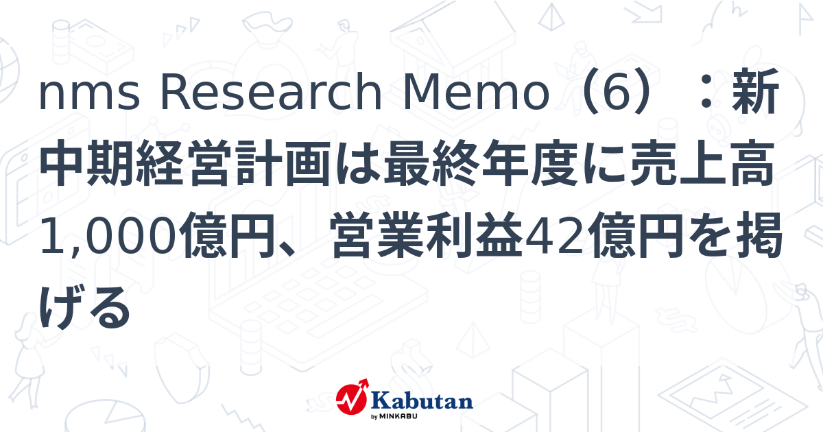 nms Research Memo（6）：新中期経営計画は最終年度に売上高1,000億円、営業利益42億円を掲げる | 特集 - 株探ニュース